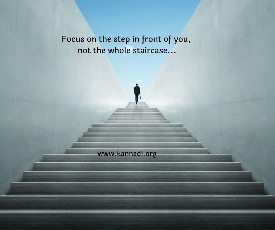 Focus on the step in front of you, not the whole staircase.. - Kannadi
